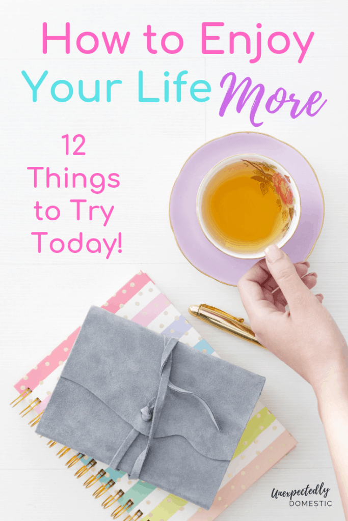 12 Ways To Enjoy Your Life More - Unexpectedly Domestic