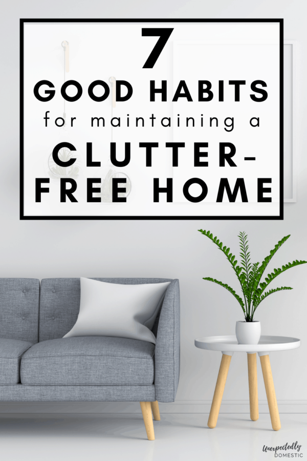 7 Good Habits for a Clutter Free Home - Unexpectedly Domestic