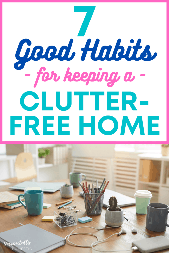 7 Good Habits for a Clutter Free Home - Unexpectedly Domestic